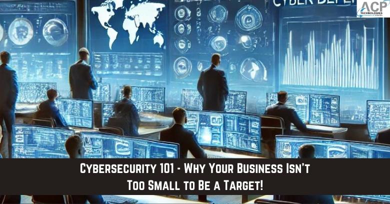 Cybersecurity 101 – Why Your Business Isn’t Too Small to Be a Target ...