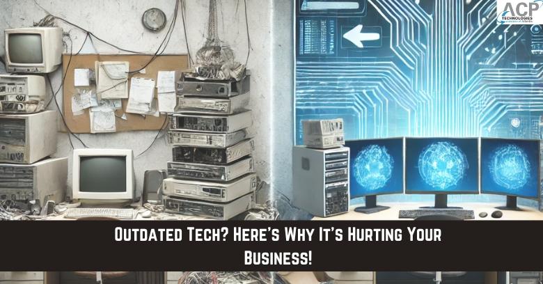 Outdated Tech? Here’s Why It’s Hurting Your Business! - ACP Technologies
