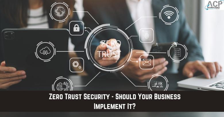 Zero Trust Security – Should Your Business Implement It? - ACP Technologies