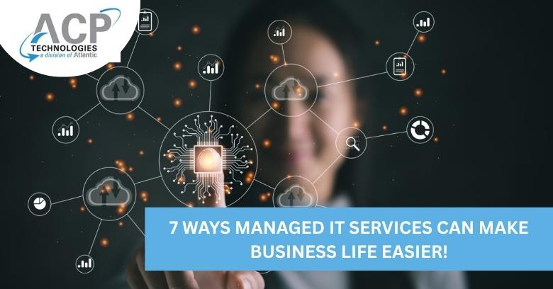 7 Ways Managed IT Services Can Make Business Life Easier! - ACP Technologies